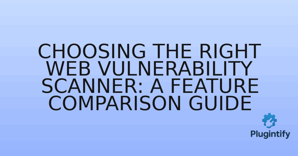 Choosing the Right Web Vulnerability Scanner: A Feature Comparison Guide